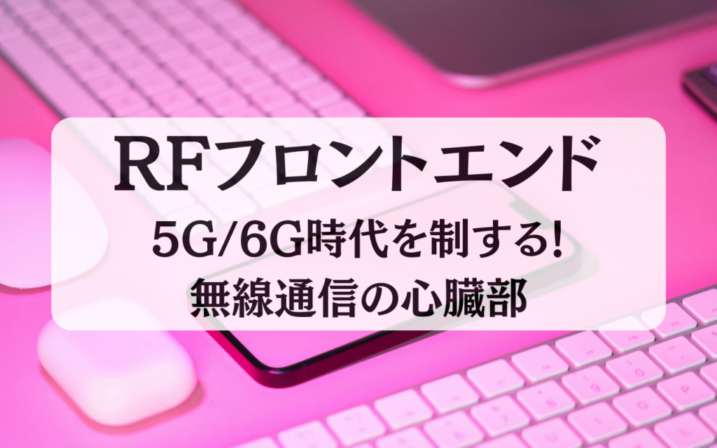 RFフロントエンド〜5G/6G時代を制する！無線通信の心臓部 | セミコンダクター・エンジニアズ